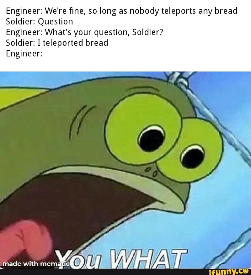 Engineer: We're fine, so long as nobody teleports any bread Soldier ...