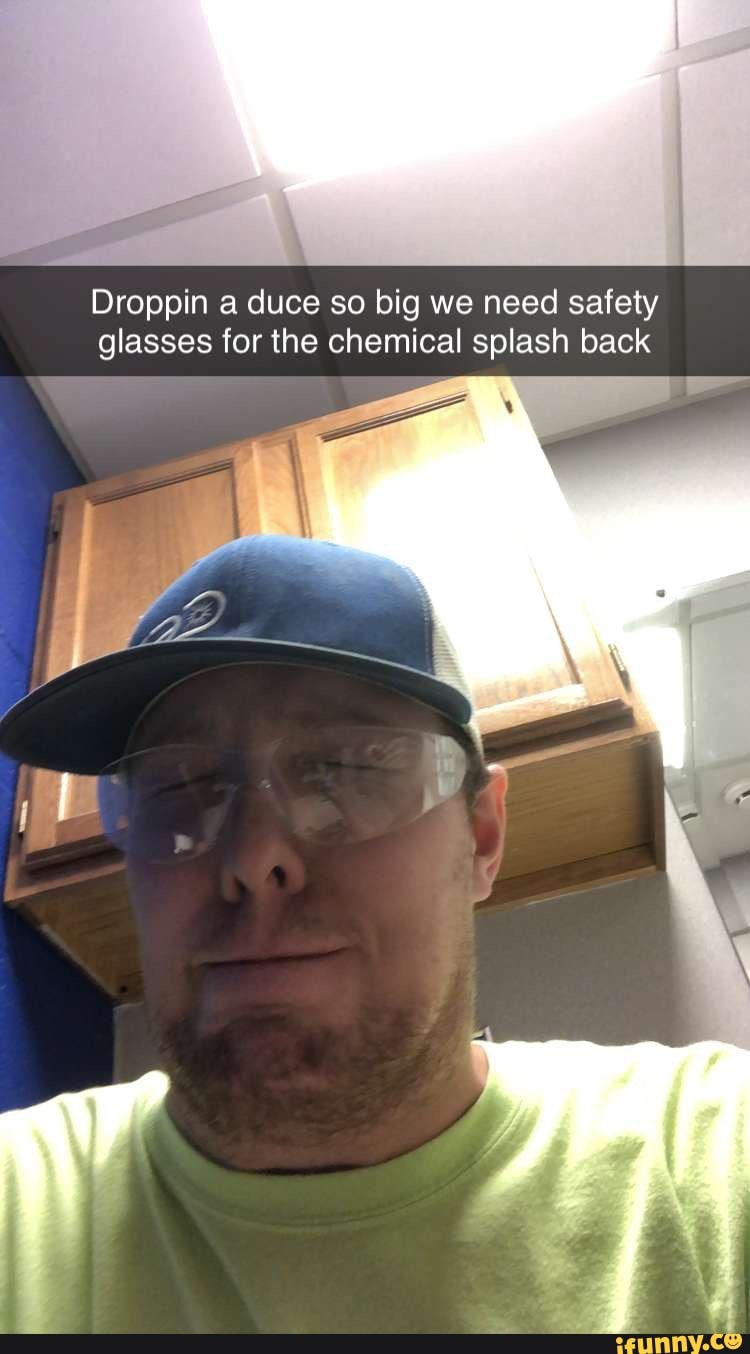 Droppin a duce so big we need safety glasses for the chemical splash ...