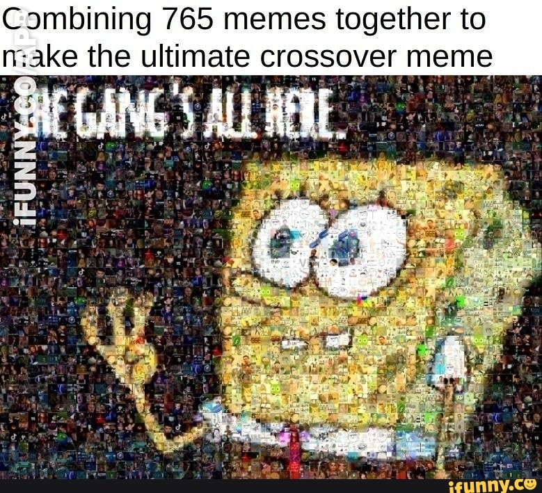 Combining 765 memes together to n; ake the ultimate crossover meme - iFunny