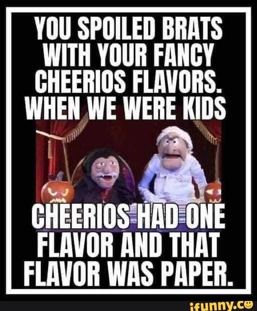 YOU SPOILED BRATS WITH YOUR FANGY CHEERIOS FLAVORS. WHEN WE WERE KIDS ...