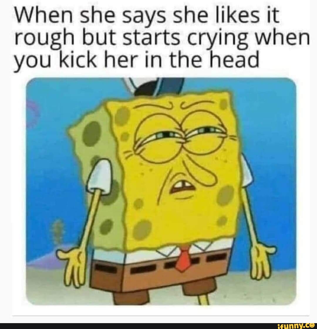 When she says she likes it rough but starts crying when you kick her in ...