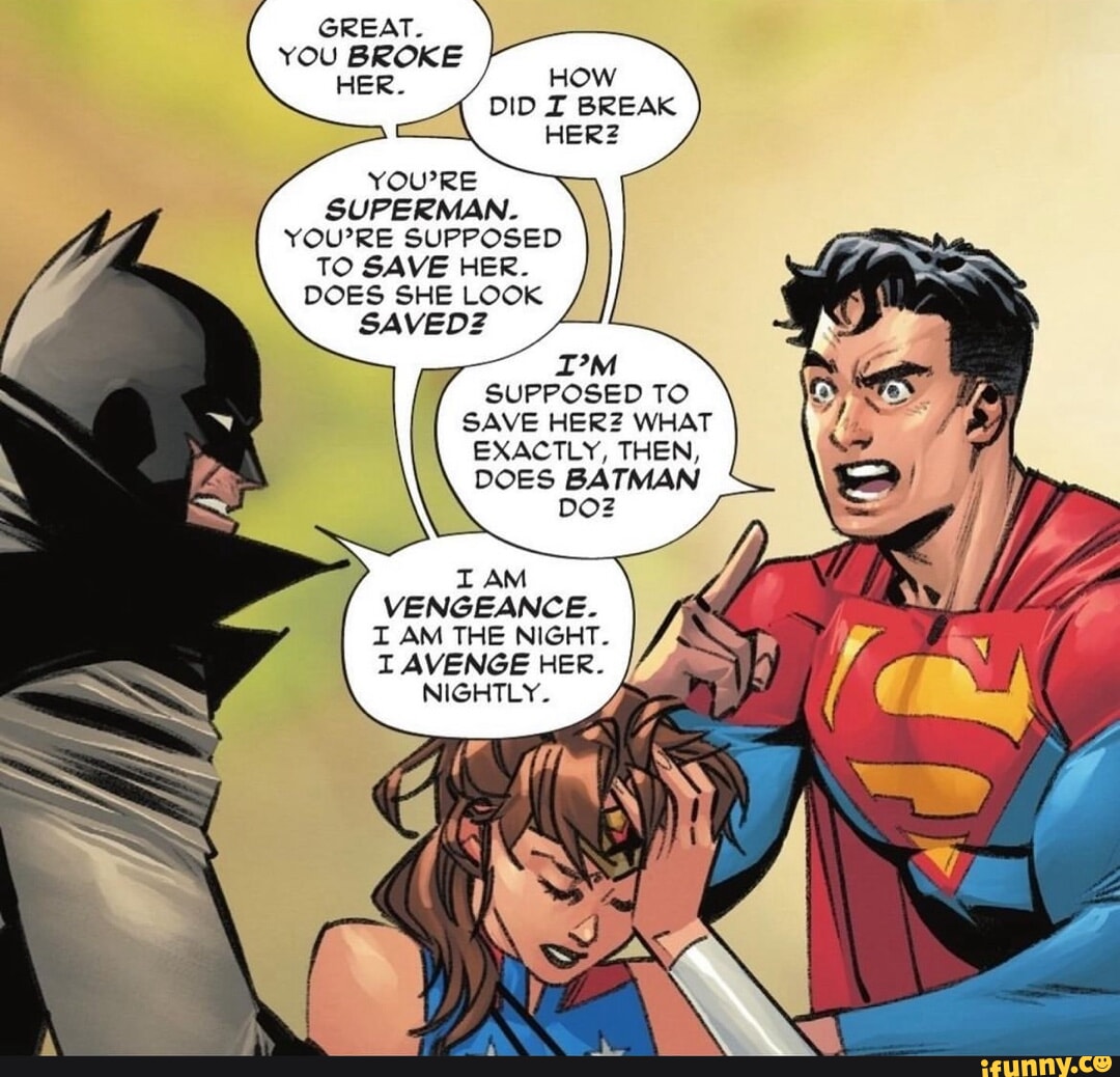 GREAT. YOU BROKE HER. HOW DID IT BREAK HER? YOWRE SUPERMAN. YOUWRE SUPPOSED TO SAVE HER. DOES ...
