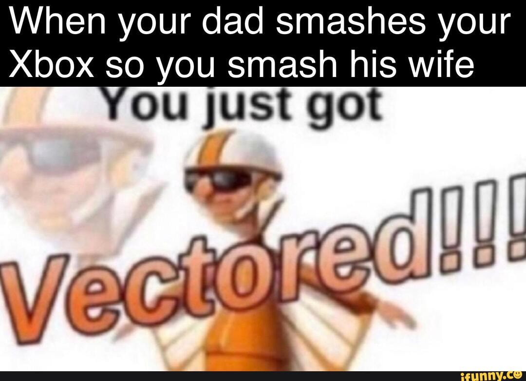 When your dad smashes your Xbox so you smash his wife - iFunny