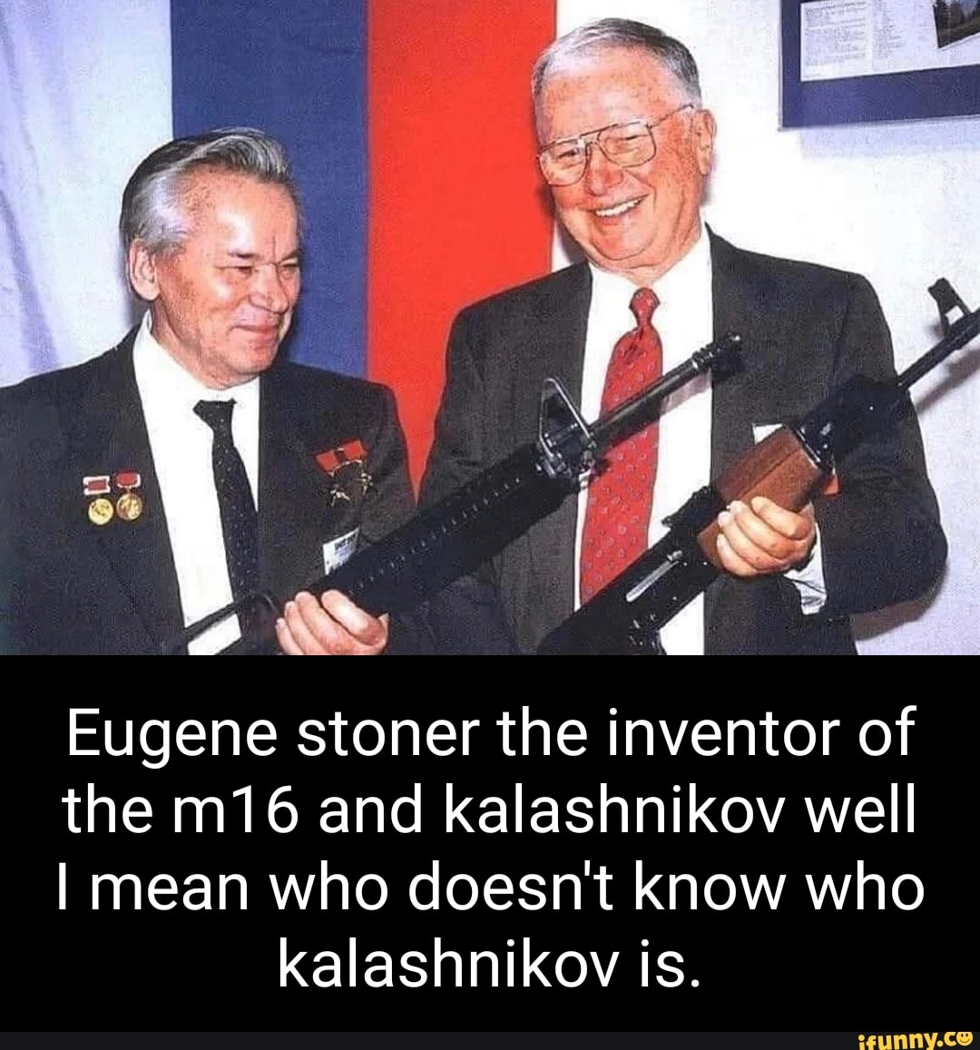 SS Eugene stoner the inventor of the and kalashnikov well I mean who ...