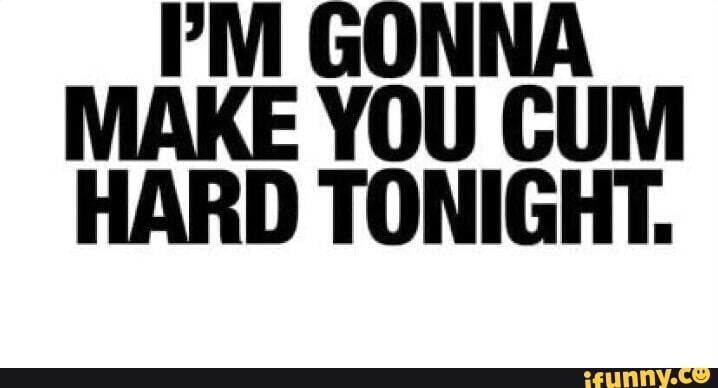 Pm Gonna Make You Cum Hard Tonight Ifunny