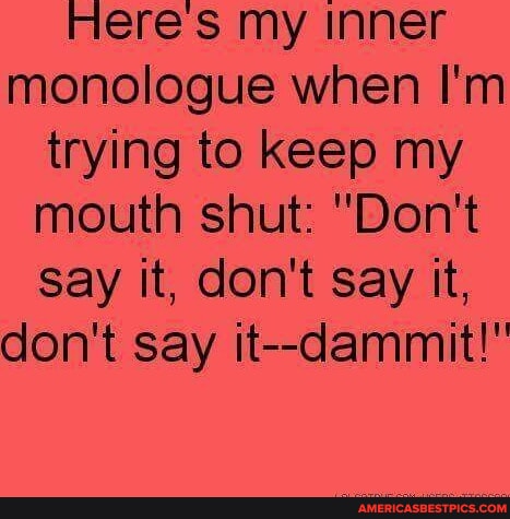 Here s my inner monologue when I'm trying to keep my mouth shut: "Don't ...