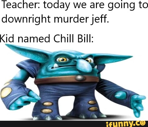 Teacher: today we are going to downright murder jeff. Kid named Chill ...
