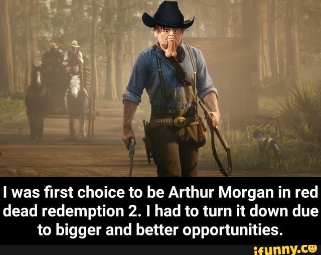 Was first choice to be Arthur Morgan in red dead redemption 2. I had to ...