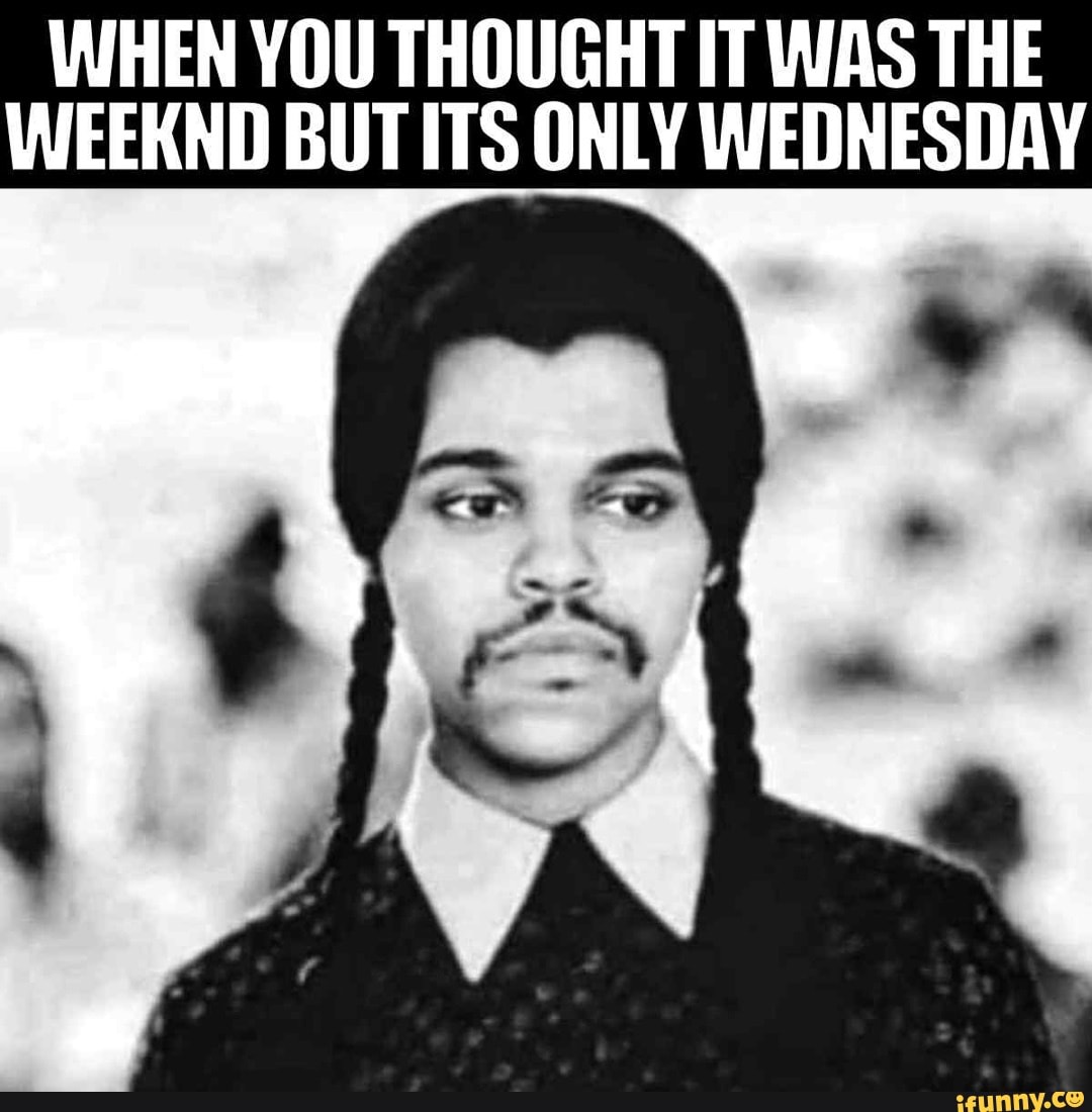 WHEN YOU THOUGHT IT WAS THE WEEKND BUT ITS ONLY WEDNESDAY - iFunny