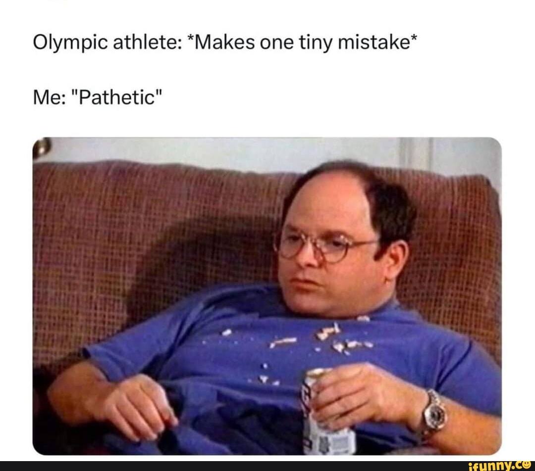 Olympic athlete: *Makes one tiny mistake* Me: "Pathetic" - iFunny