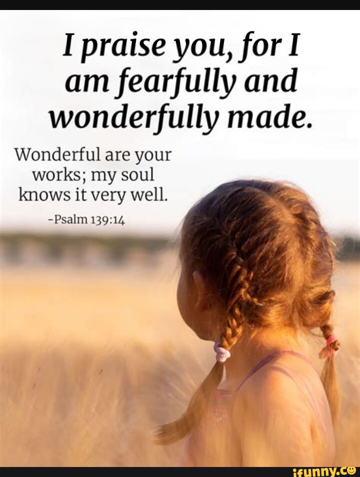 I praise you, for I am fearfully and wonderfully made. Wonderful are ...
