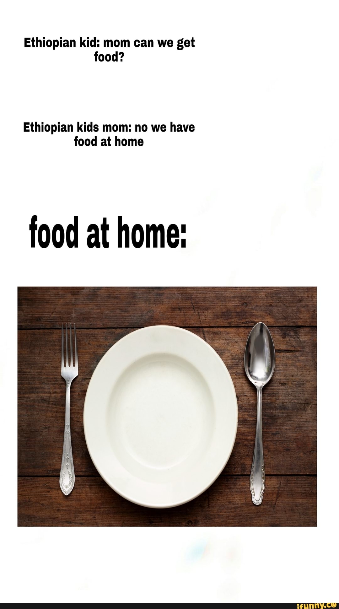 Ethiopian kid: mom can we get food? Ethiopian kids mom: no we have food ...