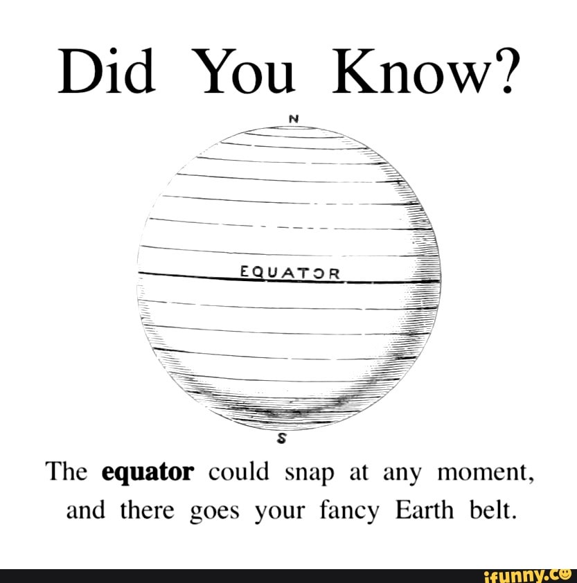 Did You Know? EQUATOR The equator could snap at any moment, and there ...