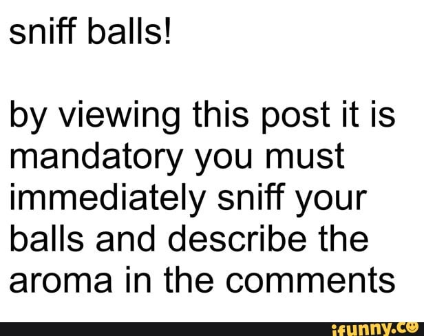 Sniff balls! by viewing this post it is mandatory you must immediately ...