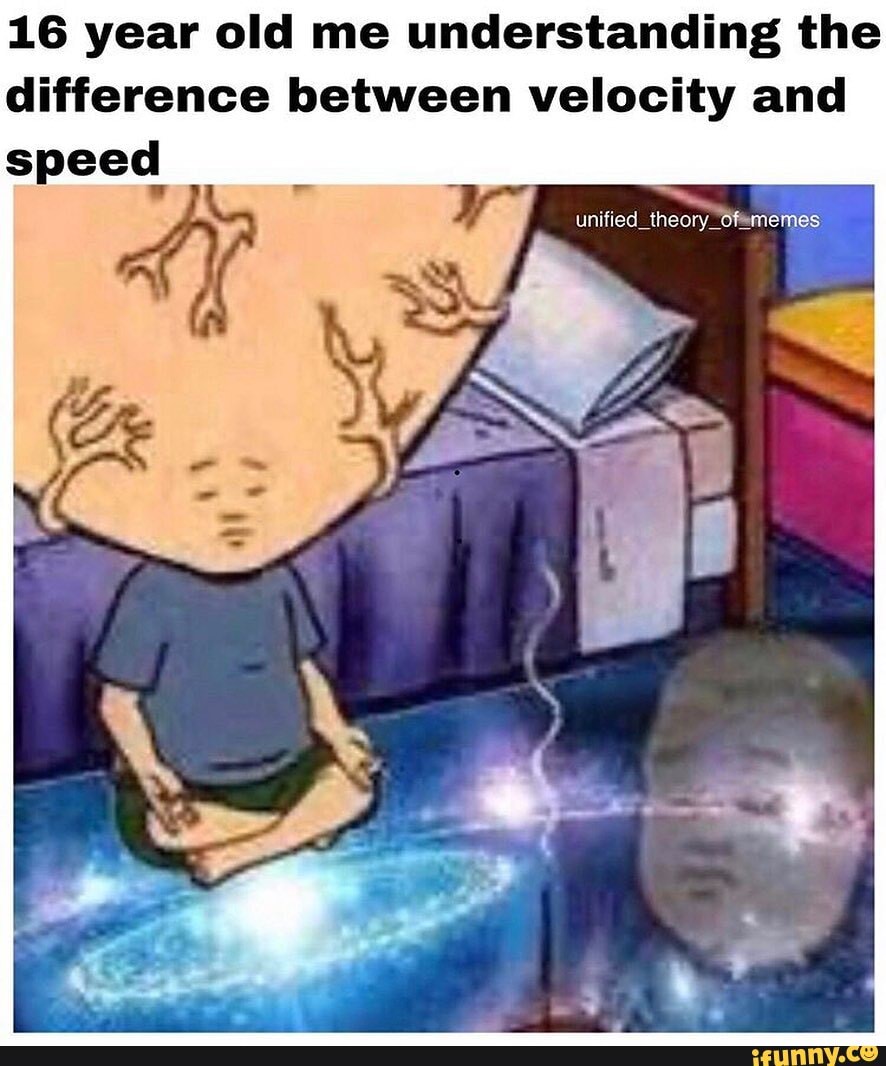 16 year old me understanding the difference between velocity and speed ...