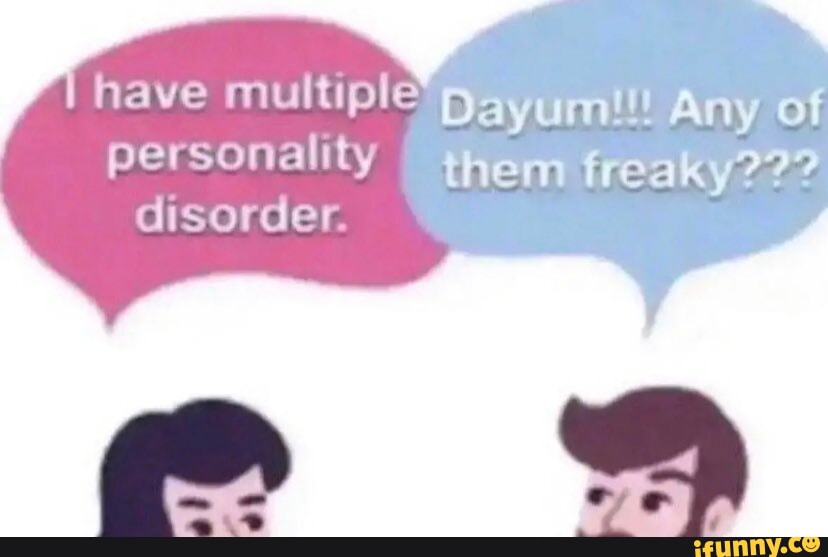 Have multiple Dayum!!! Any of personality them freaky??? disorder. - iFunny