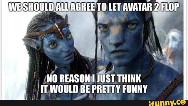 WE TO LET AVATAR 2 FLOP NO REASON JUST THINK IT WOULD BE PRETTY FUNNY ...