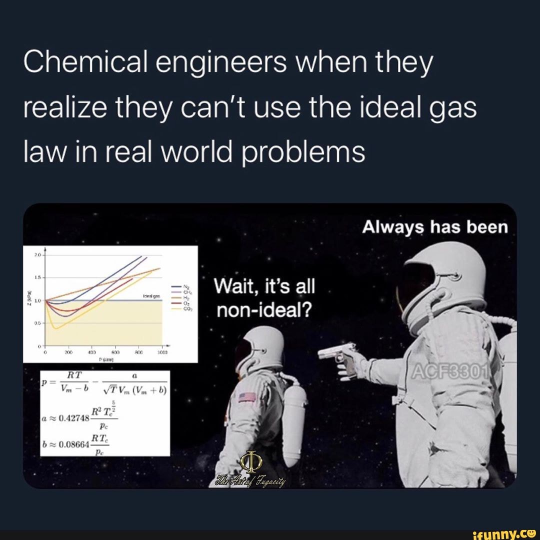 Chemical engineers when they realize they can't use the ideal gas law ...