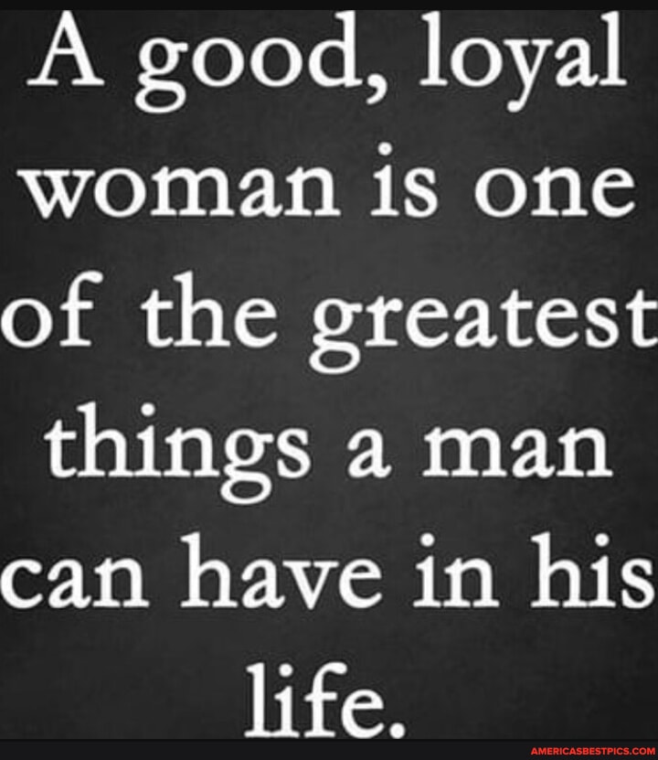 A good, loyal woman is one of the greatest things a man can have in his ...