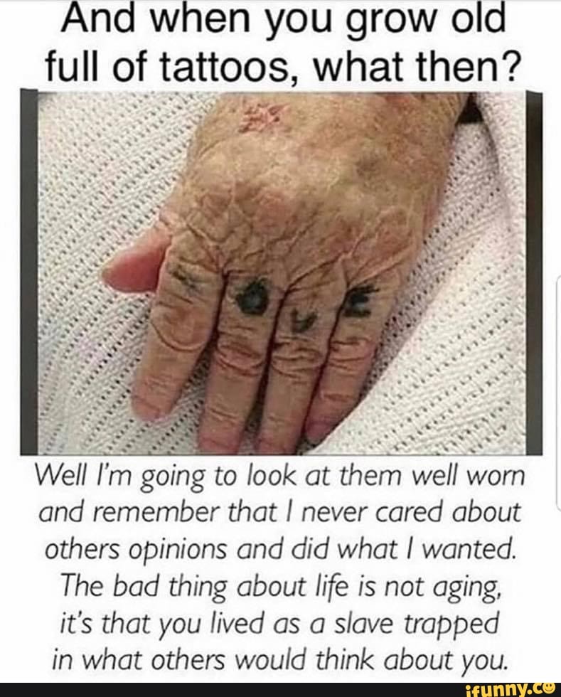 And when you grow old full of tattoos, what then? Well I'm going to ...