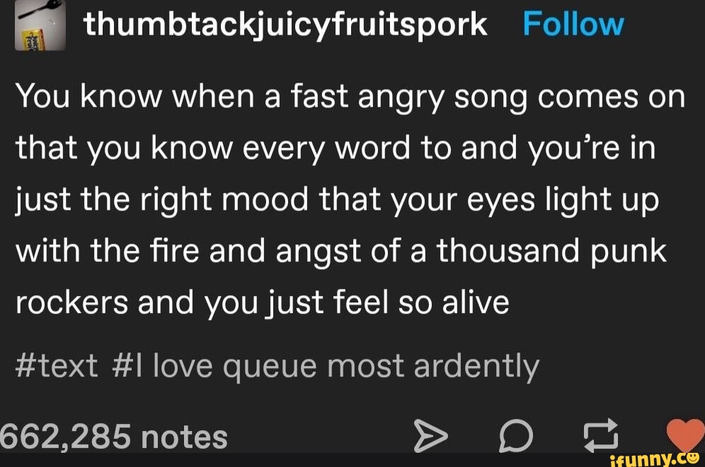 You know when a fast angry song comes on that you know every word to ...