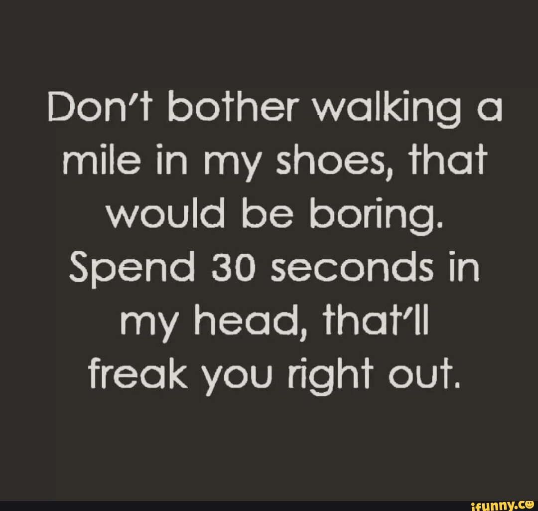 Don't bother walking a mile in my shoes, that would be boring. Spend 30 ...