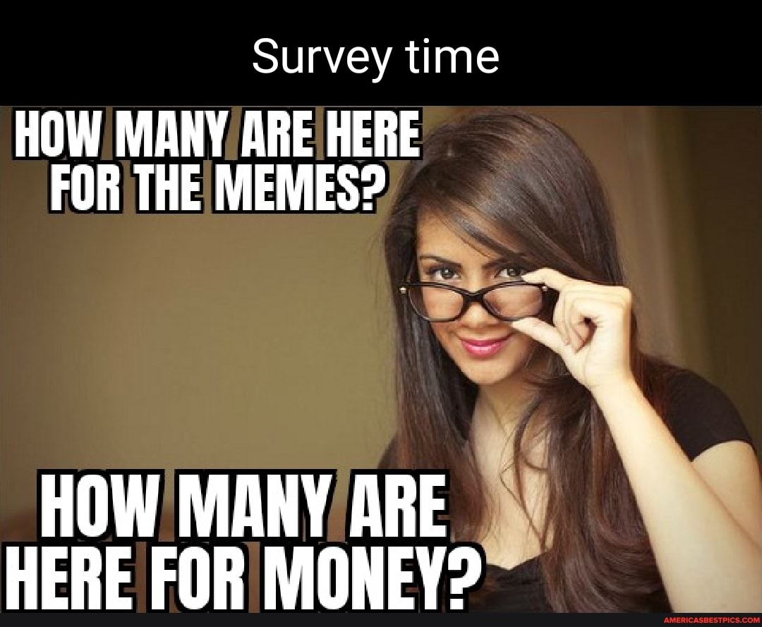 Survey time HOW MANY ARE HERE FOR THE MEMES? HOW MANY ARE HERE FOR ...