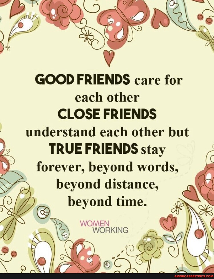 GOOD FRIENDS care for each other CLOSE FRIENDS understand each other but TRUE FRIENDS stay ...