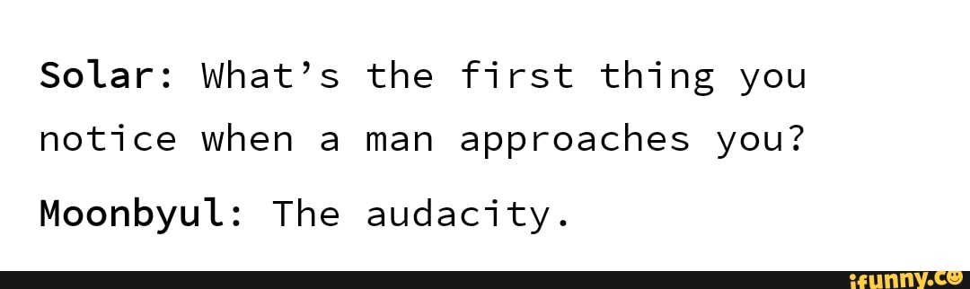 Solar: What's the first thing you notice when a man approaches you? Moonbyul: The audacity. - iFunny