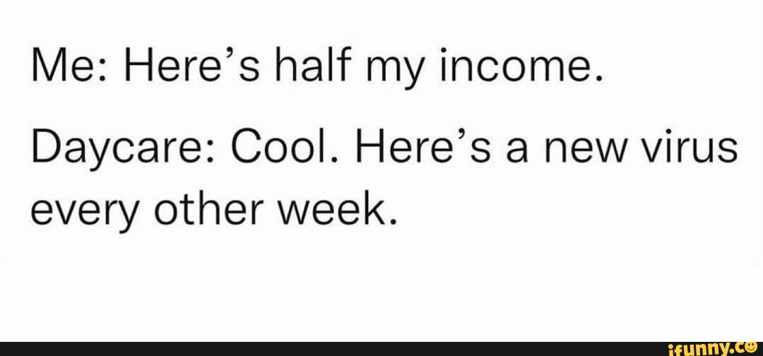 Me: Here's half my income. Daycare: Cool. Here's a new virus every ...