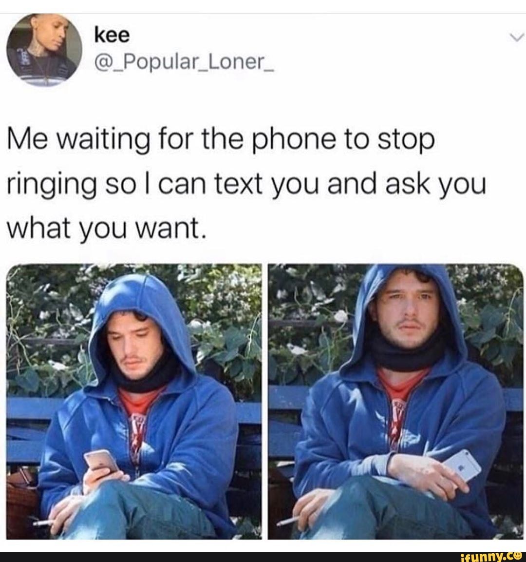 Me waiting for the phone to stop ringing so I can text you and ask you ...