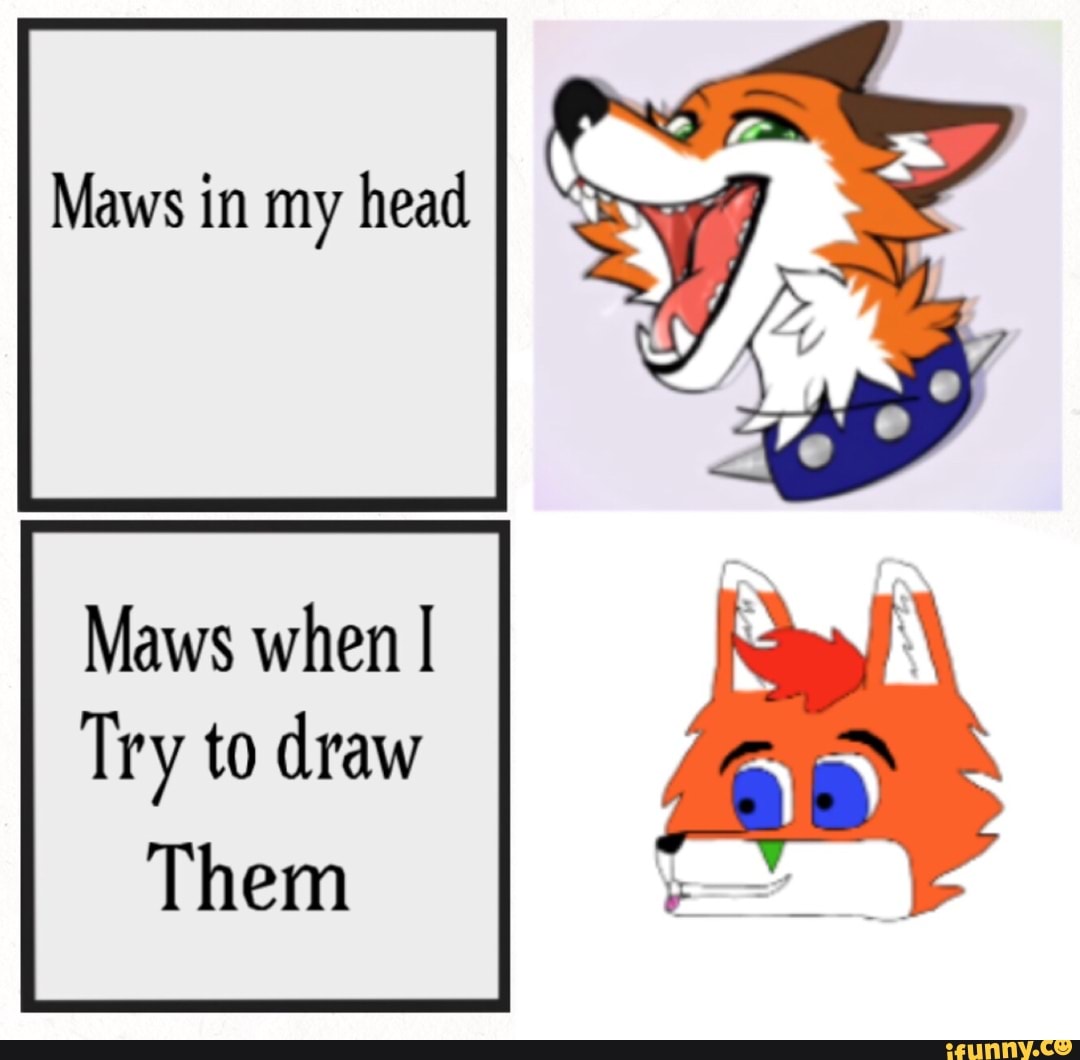 Maws in my head Maws when I Try to draw Them - iFunny