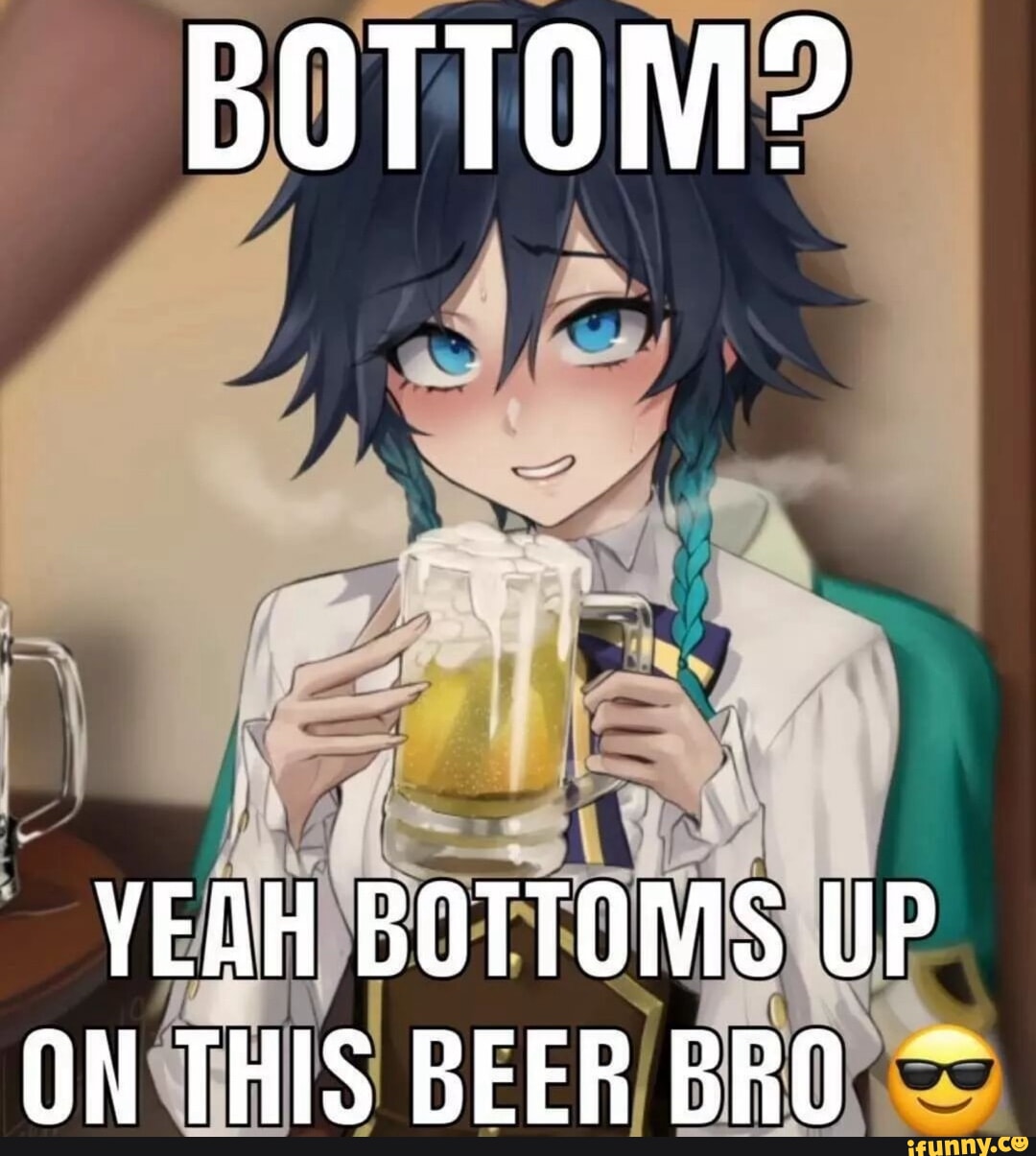 BOTTOM? YEAH BOTTOMS UP ON THIS BEER BRO - iFunny