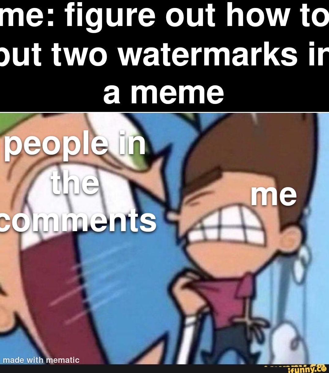 Me: figure out how to ut two watermarks ir a meme people in ite me ...