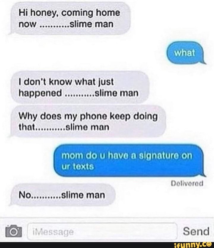 Hi honey, coming home NOW ..Slime man don't Know what just happened ...