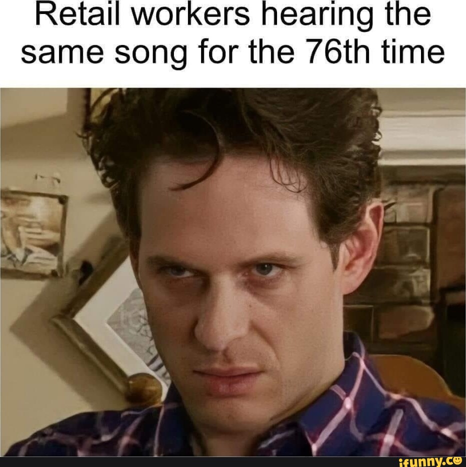 Retail workers hearing the same song for the 76th time I - iFunny
