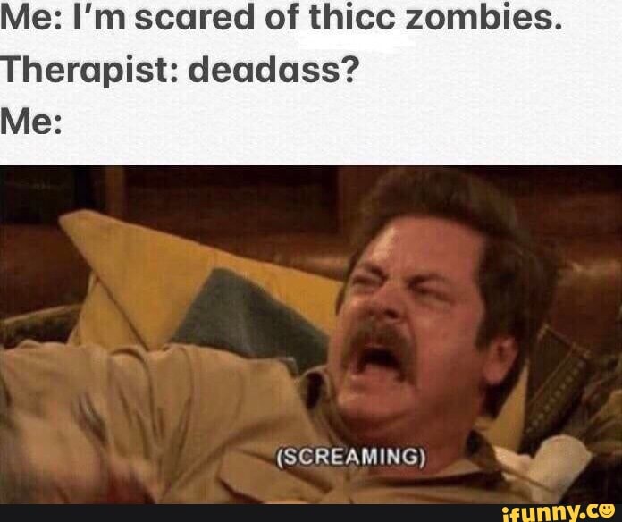 Me: I'm scared of thicc zombies. herapist: deadass? Me: - iFunny