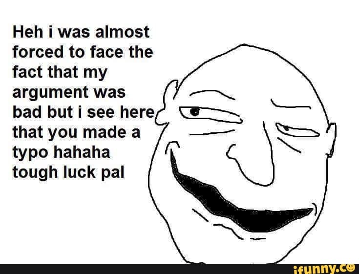 Heh i was almost forced to face the fact that my argument was bad but i ...