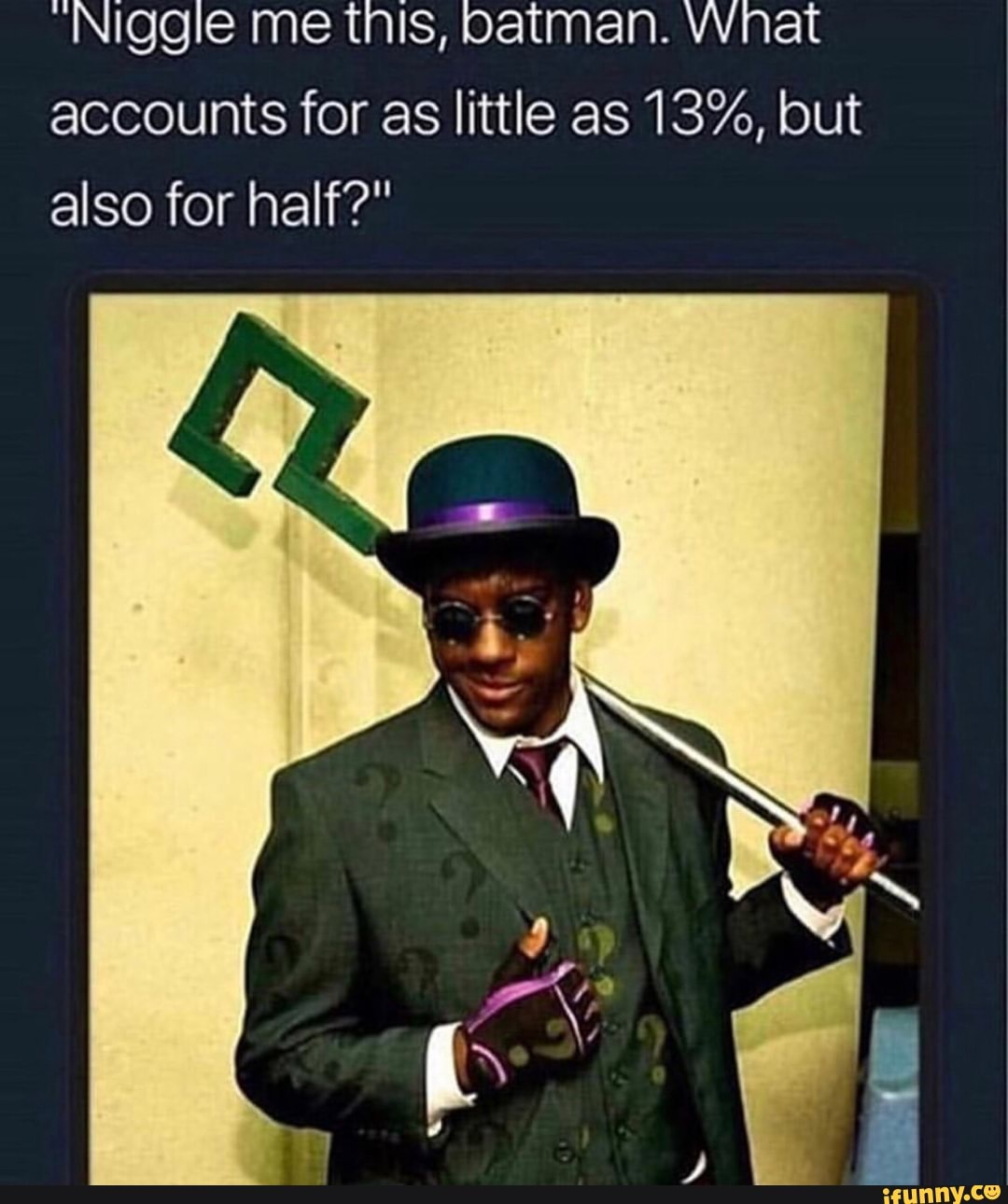 "Niggle me this, batman. What accounts for as little as 13%, but also ...