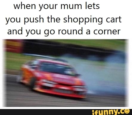 When your mum lets you push the shopping cart and you go round a corner ...