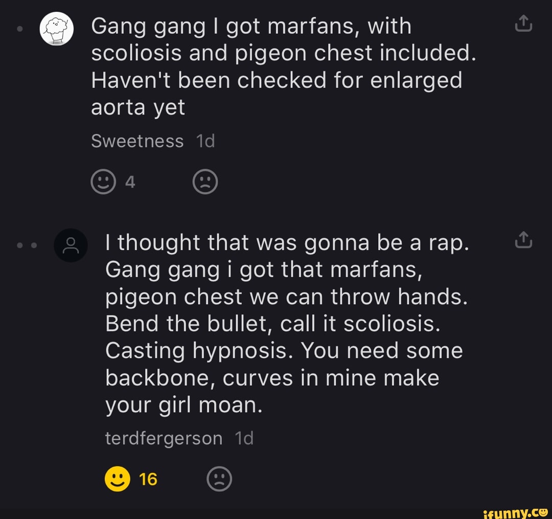 Gang gang I got marfans, with scoliosis and pigeon chest included ...