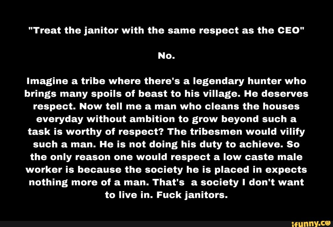 "Treat the janitor with the same respect as the CEO" No. Imagine a ...