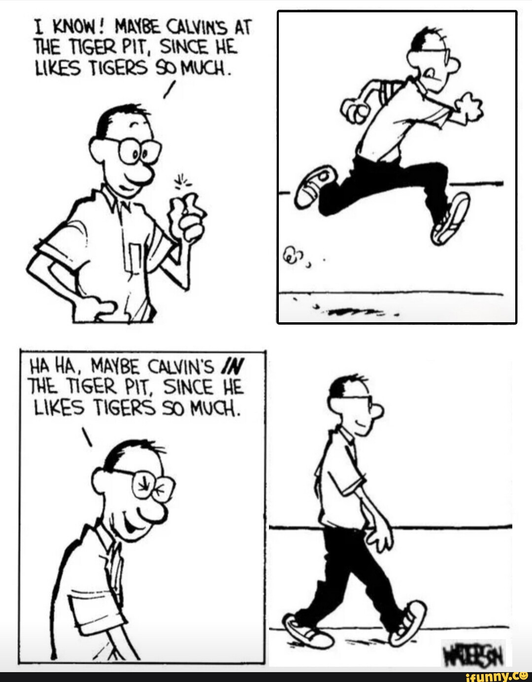 KNOW! MAYBE CALVINS AT THE TIGER PIT, SINCE HE LIKES TIGERS HA HA ...