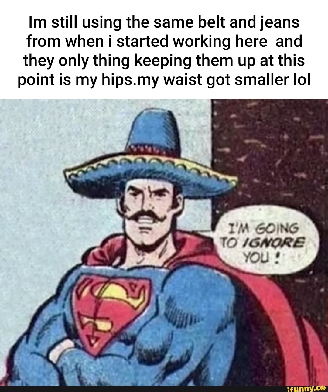 Im still using the same belt and jeans from when i started working here ...