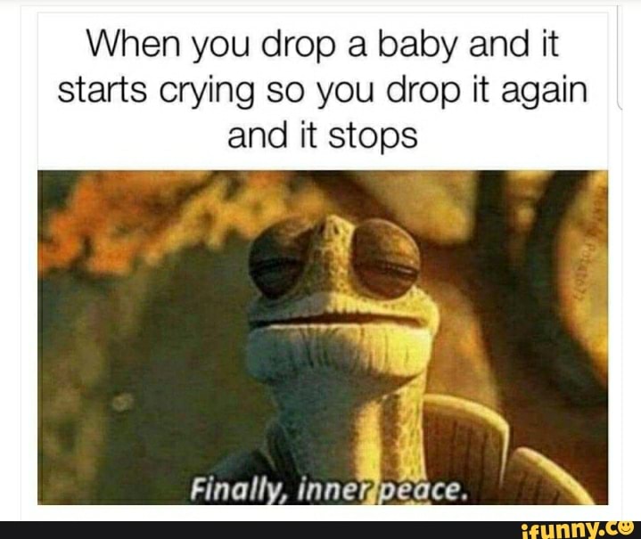 When you drop a baby and it starts crying so you drop it again and it ...