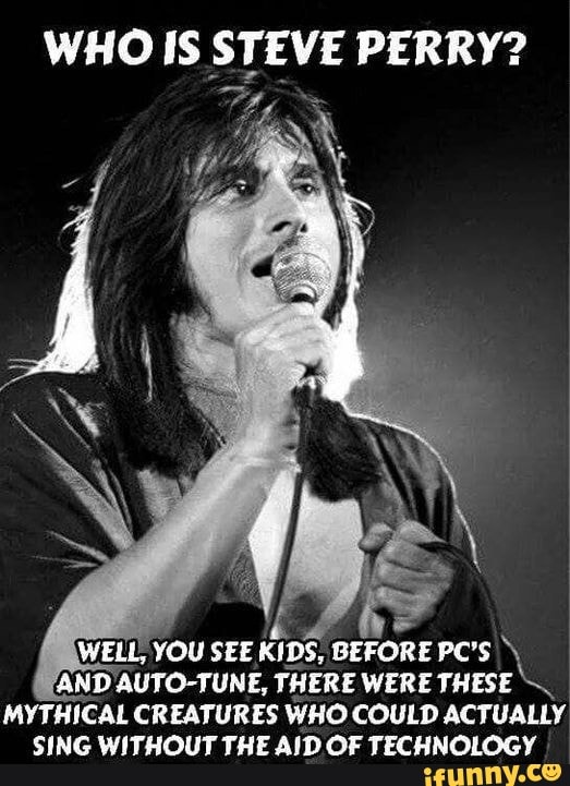 WHO IS STEVE PERRY? WELL, YOU SEE KIDS, BEFORE PC'S AND AUTO-TUNE ...