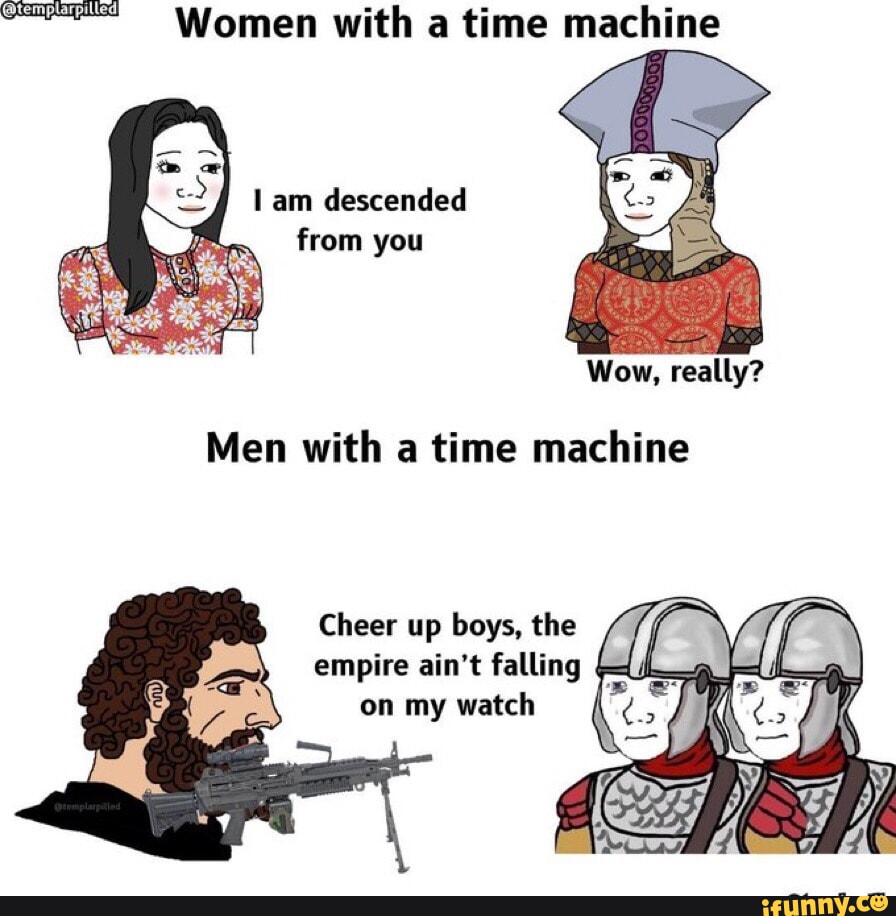 Women with a time machine am descended from you Wow, really? Men with a ...
