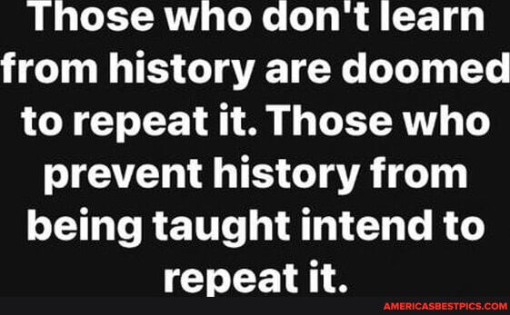 Those who don't learn from history are doomed to repeat it. Those who ...