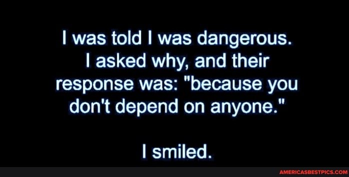 I was told I was dangerous. I asked why, and their response was ...