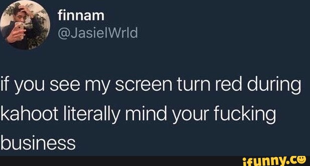 @JasielWrld if you see my screen turn red during kahoot literally mind ...